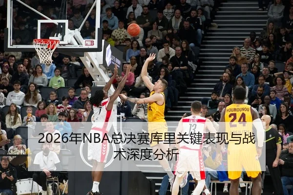 2026年NBA总决赛库里关键表现与战术深度分析 - 爱体育世界杯APP